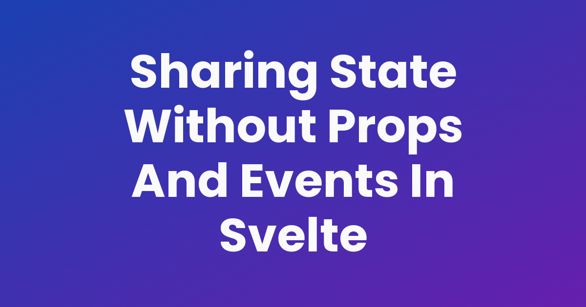 Sharing State Without Props And Events In Svelte